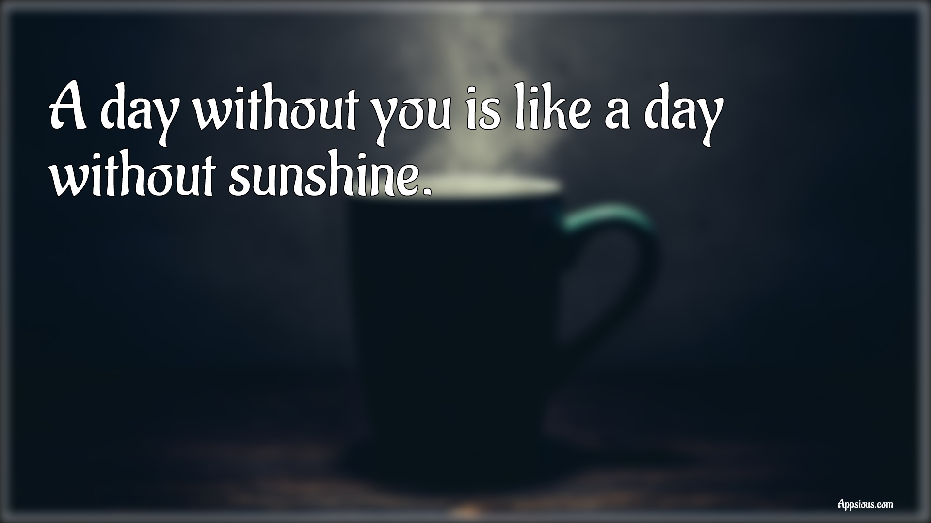 A day without you is like a day without sunshine. - quotewis.com