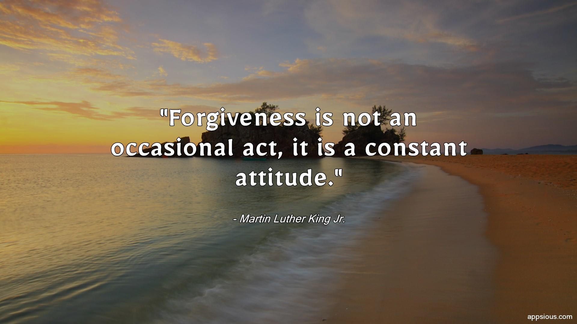 Forgiveness is not an occasional act, it is a constant attitude ...