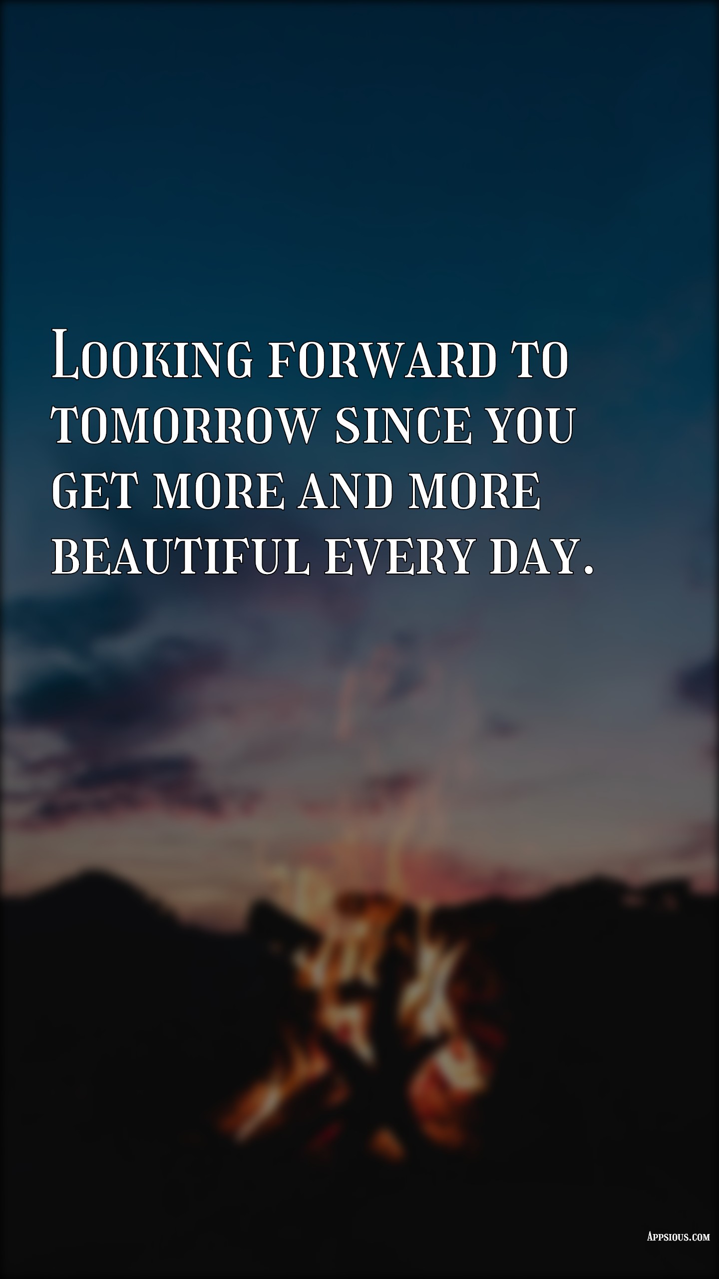 Looking forward to tomorrow since you get more and more beautiful every ...