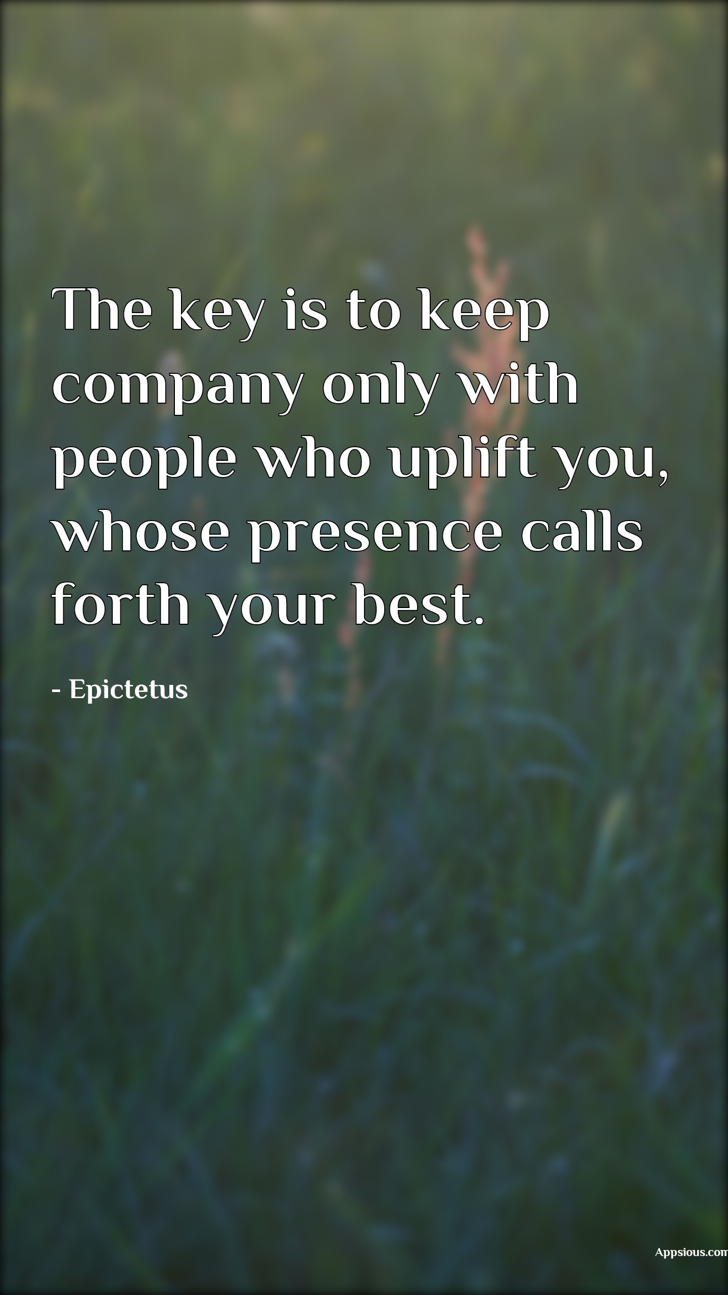 The key is to keep company only with people who uplift you, whose ...